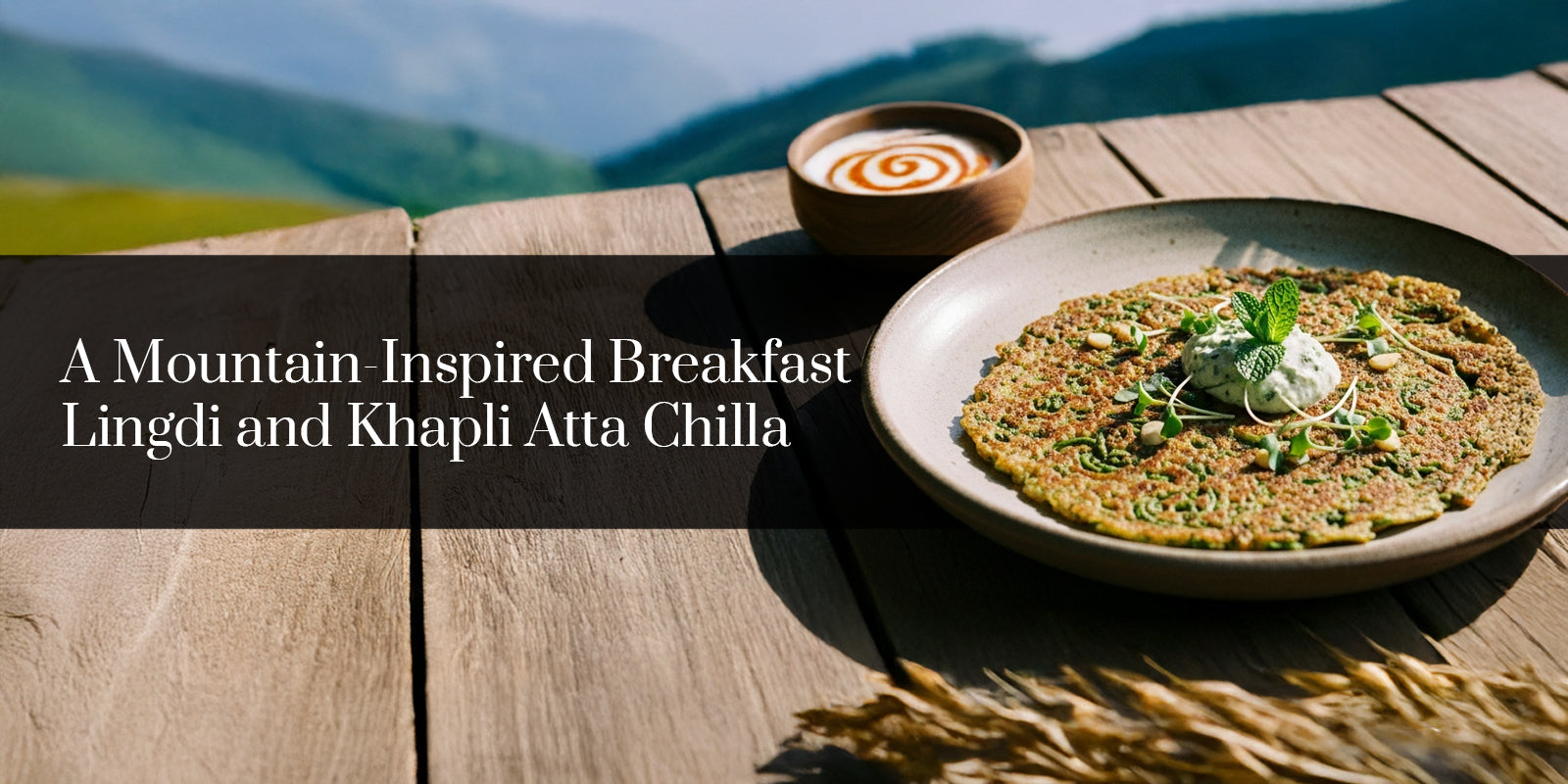 A Mountain-Inspired Breakfast: Lingdi and Khapli Atta Chilla – Shiva ...